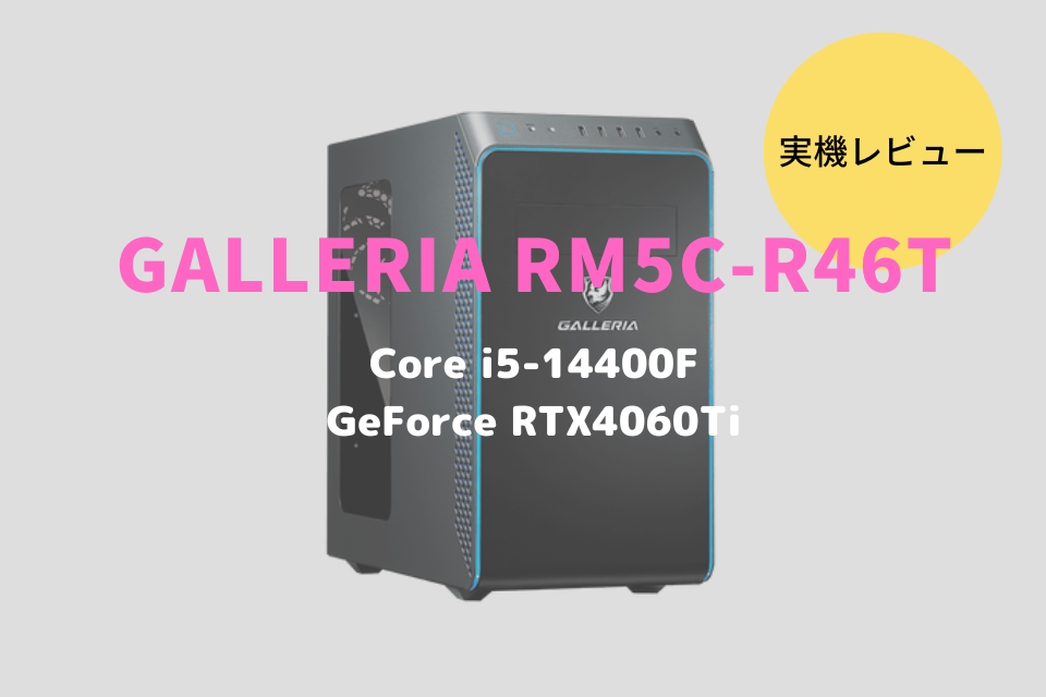 GALLERIA RM5C-R46Tレビュー！GeForce RTX4060Ti搭載のゲーミングデスクトップPC | RAWCOM（ロウコム）